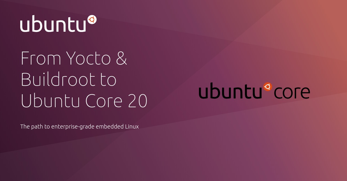 From Yocto & Buildroot to Ubuntu Core 20 | Ubuntu From Yocto & Buildroot to Ubuntu Core 20 | Ubuntu